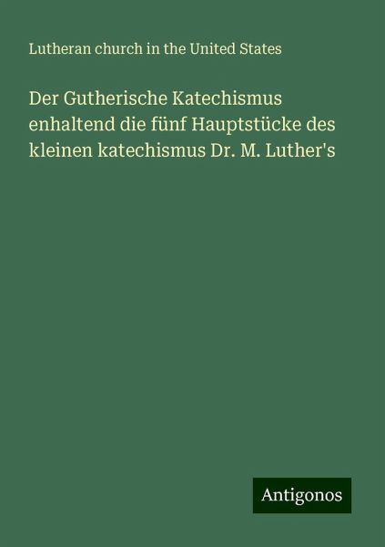 Der Gutherische Katechismus enhaltend die fünf Hauptstücke des kleinen ...