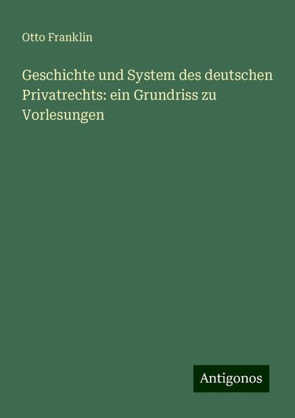 Geschichte und System des deutschen Privatrechts: ein Grundriss zu Vorlesungen von Otto Franklin ...