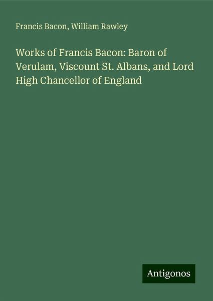 Works of Francis Bacon: Baron of Verulam, Viscount St. Albans, and Lord ...